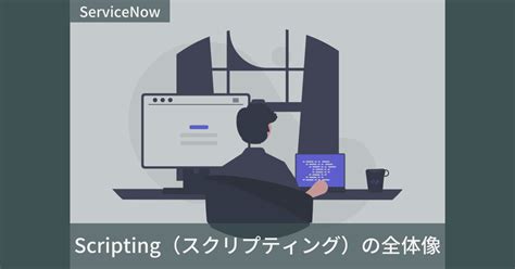 ServiceNow Scriptingスクリプティングの全体像 ServiceNow研究所