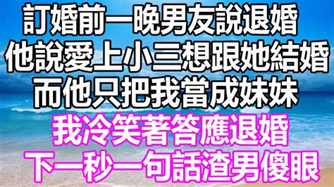 訂婚前一晚男友說退婚，他說愛上小三想跟她結婚，而他只把我當成妹妹，我冷笑著答應退婚，下一秒一句話渣男傻眼 溫情人生 情感故事 情感