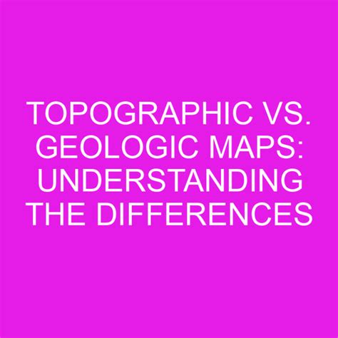 Topographic Vs Geologic Maps Understanding The Differences Differencess