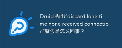 Druid 抛出 Discard Long Time None Received Connection”警告是怎么回事？ 美云