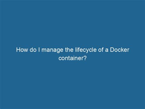 How Do I Manage The Lifecycle Of A Docker Container Dockerpros