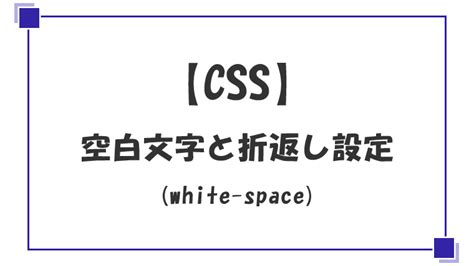 【white Space】空白文字と折返し設定おじさんのwebデザイン学習まとめ