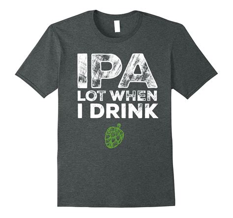 Ipa Lot When I Drink Beer Drinkers Funny Brewing T Shirt Pl Polozatee