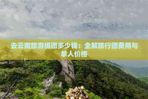 去云南旅游组团多少钱全解旅行团费用与单人价格 探险旅游