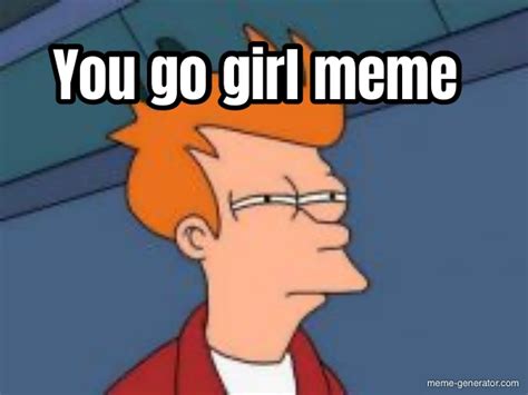 You Go Girl Meme Meme Generator