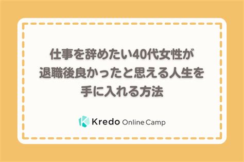 仕事を辞めたい40代女性が退職後良かったと思える人生を手に入れる方法 Kredo It留学 オンラインキャンプ