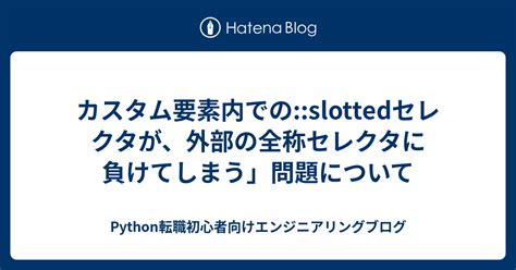 カスタム要素内でのslottedセレクタが、外部の全称セレクタに負けてしまう」問題について Python転職初心者向けエンジニアリングブログ