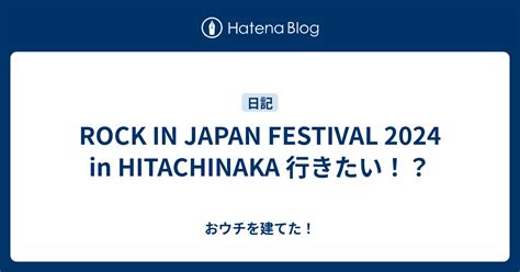 Rock In Japan Festival 2024 In Hitachinaka 行きたい！？ おウチを建てた！