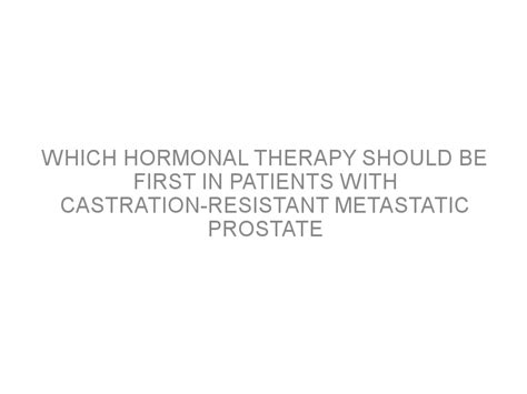 Which Hormonal Therapy Should Be First In Patients With Castration Resistant Metastatic Prostate