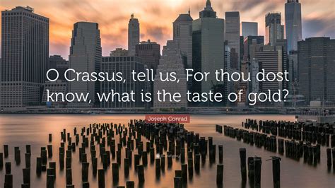 Joseph Conrad Quote O Crassus Tell Us For Thou Dost Know What Is The Taste Of Gold