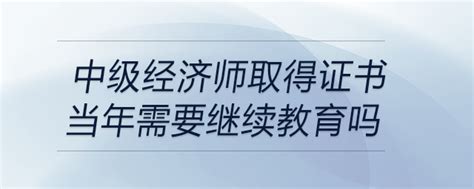 中级经济师取得证书当年需要继续教育吗东奥会计在线