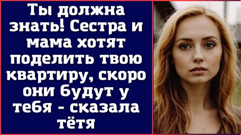 Ты должна знать Сестра и мама хотят поделить твою квартиру скоро они