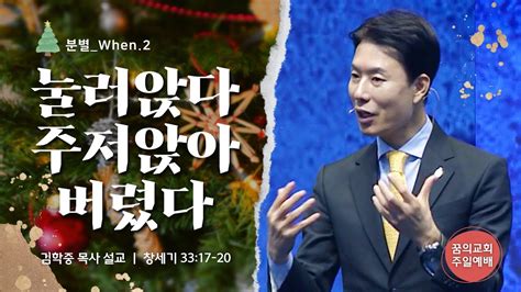꿈의교회 주일설교 L [분별 When 2] 눌러앉다 주저앉아버렸다 L 김학중 목사 창세기 설교 2022년 12월 11일