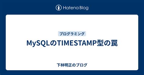 Mysqlのtimestamp型の罠 下林明正のブログ