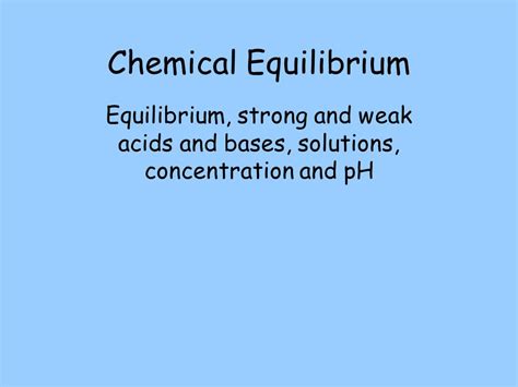 Chemical Equilibrium Equilibrium, strong and weak acids and bases, solutions, concentration and ...