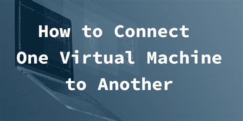 How To Connect One Virtual Machine To Another