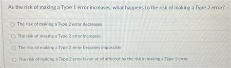 Solved As The Risk Of Making A Type 1 Error Increases What Chegg Com