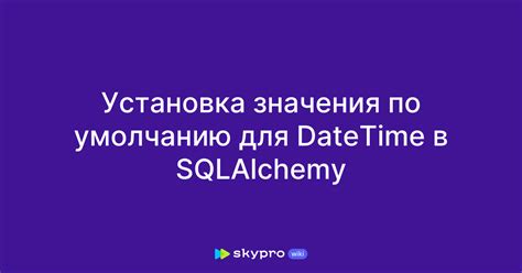 Установка значения по умолчанию для Datetime в Sqlalchemy