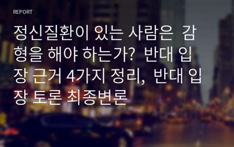 정신질환이 있는 사람은 감형을 해야 하는가 반대 입장 근거 4가지 정리 반대 입장 토론 최종변론 레포트