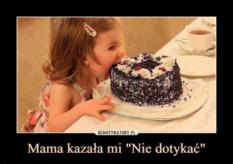 Mama Kazała Mi Nie Dotykać Demotywatorypl