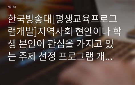 한국방송대 평생교육프로그램개발 지역사회 현안이나 학생 본인이 관심을 가지고 있는 주제 선정 프로그램 개발의 필요성 구체적기술