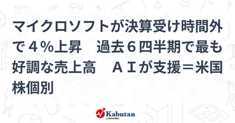 マイクロソフトが決算受け時間外で4％上昇 過去6四半期で最も好調な売上高 Aiが支援＝米国株個別 個別株 株探ニュース