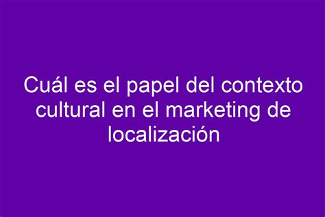 Cuál Es El Papel Del Contexto Cultural En El Marketing De Localización