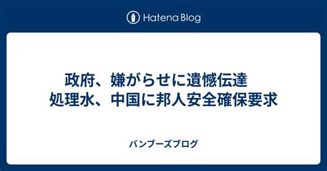 政府、嫌がらせに遺憾伝達 処理水、中国に邦人安全確保要求 バンブーズブログ
