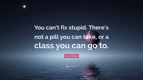 Ron White Quote “you Cant Fix Stupid Theres Not A Pill You Can Take