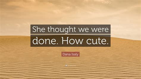 Dana Isaly Quote “she Thought We Were Done How Cute”