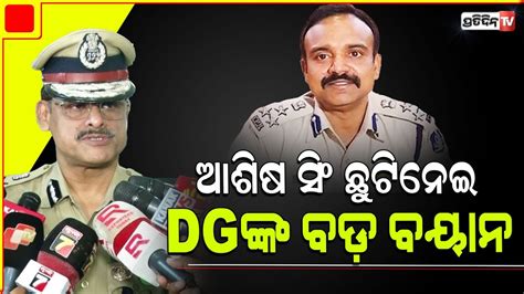 ଆଶିଷ ସିଂ ଛୁଟି ନେଇ ପୋଲିସ Dg ଦେଲେ ବଡ଼ ବୟାନ। Ips Ashis Singh Joing And