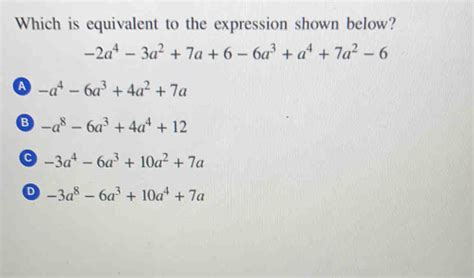 Solved Which Is Equivalent To The Expression Shown Below 2a 4 3a 2 7a 6 6a 3 A 4 7a 2 6 A A