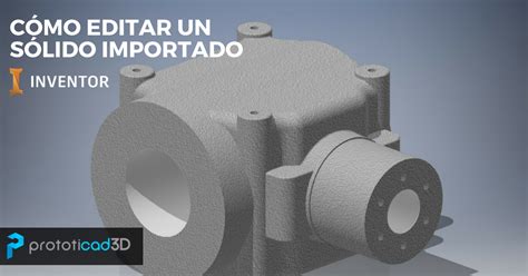 Cómo editar un sólido importado en Inventor Prototicad 3D