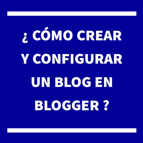 Guía Completa ¿ Cómo Crear Y Configurar Un Blog En Blogger De Manera