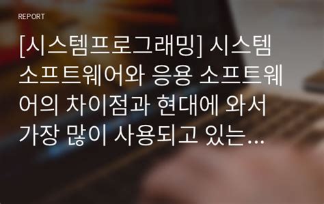 시스템프로그래밍 시스템 소프트웨어와 응용 소프트웨어의 차이점과 현대에 와서 가장 많이 사용되고 있는 시스템 소프트웨어와 응용