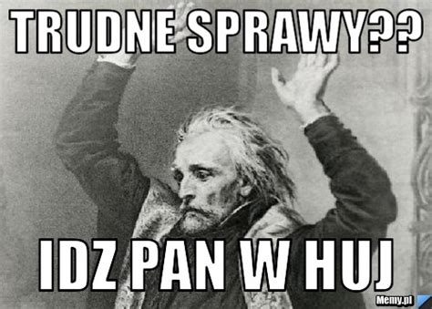 Trudne Sprawy Idz Pan W Huj Memy Pl