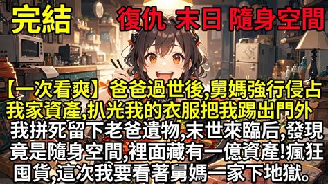 超長全集一次看爽爸爸過世後舅媽強行侵占我 家資產扒光我的衣服把我踢出門外我拼死留下老爸遺物不料末世來臨遺物竟是隨身空間裡面藏有