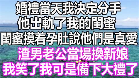 婚禮當天我決定分手，他出軌了我的閨蜜，閨蜜摸着孕肚說他們是真愛，渣男老公當場換新娘，我笑了我可是備下大禮了溫情人生 深夜讀書 爽文