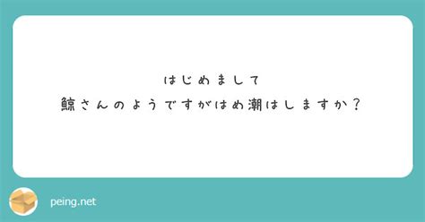 はじめまして 鯨さんのようですがはめ潮はしますか？ Peing 質問箱