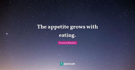The Appetite Grows With Eating Quote By Francois Rabelais Quoteslyfe