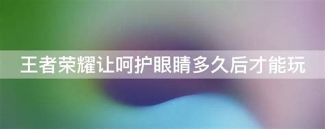 王者荣耀让呵护眼睛多久后才能玩 业百科