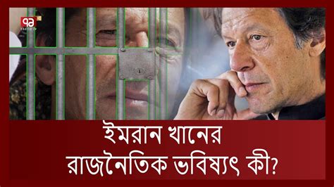 কারাগারেই কী শেষ ইমরান খানের রাজনৈতিক ভবিষ্যৎ Imran Khan Ekattor Tv
