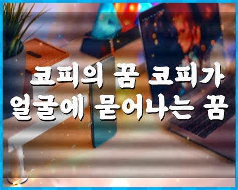 코피의 꿈 코피가 얼굴에 묻어나는 꿈