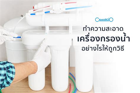 ทำความสะอาดเครื่องกรองน้ำอย่างไรให้ถูกวิธี Camarcio