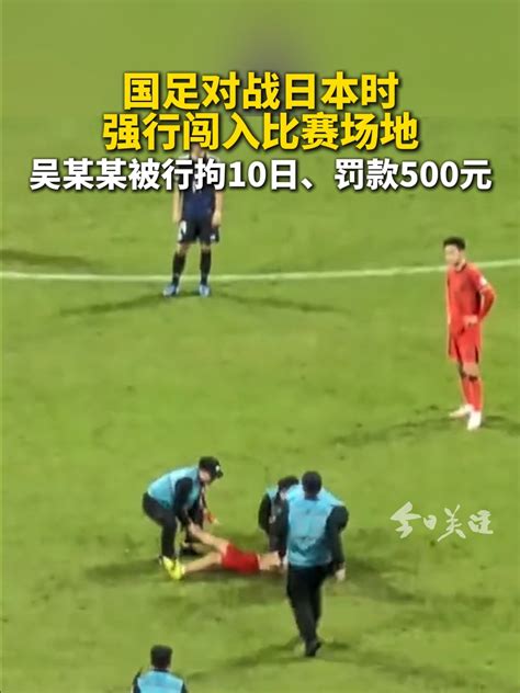 国足对战日本时强行闯入比赛场地 吴某某被行拘10日 荔视频