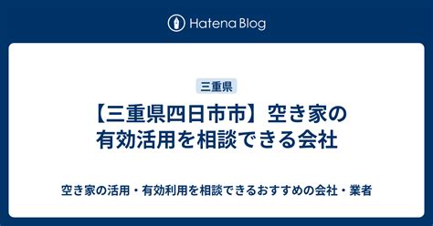 【三重県四日市市】空き家の有効活用を相談できる会社 空き家の活用・有効利用を相談できるおすすめの会社・業者