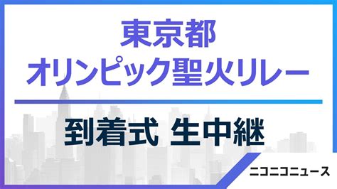 東京都 オリンピック聖火リレー到着式 生中継 2021723金 1110開始 ニコニコ生放送