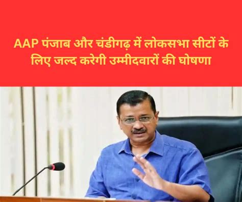 Aap पंजाब और चंडीगढ़ में लोकसभा सीटों के लिए जल्द करेगी उम्मीदवारों की