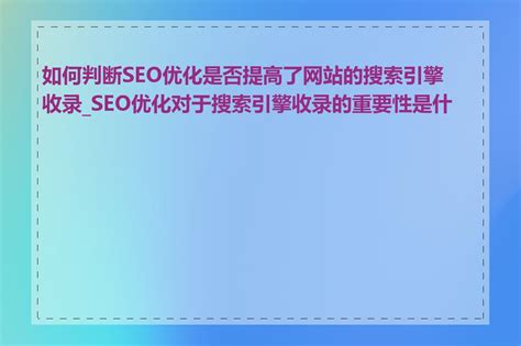 如何判断seo优化是否提高了网站的搜索引擎收录seo优化对于搜索引擎收录的重要性是什么