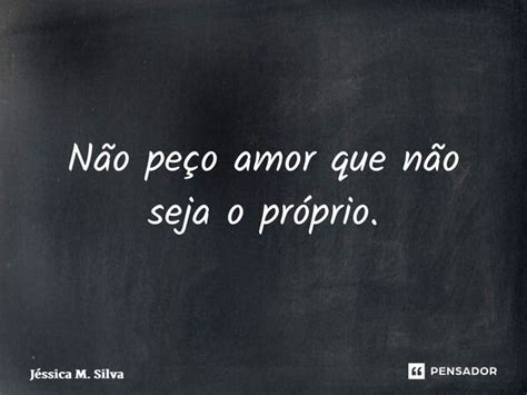 ⁠não Peço Amor Que Não Seja O Jéssica M Silva Pensador